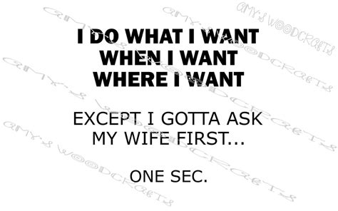 I Do What I Want When I Want Where I Want Except I Gotta Ask My Wife