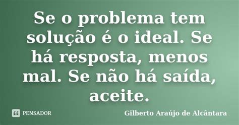 Se O Problema Tem Solução é O Ideal Gilberto Araújo De Pensador