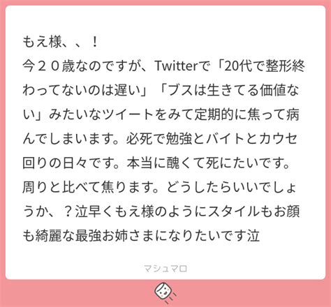 もえ様、、！ 今20歳なのですが、twitterで「20代で整形終わってないのは遅い」「ブスは生きてる価値ない」みたいなツイートをみて定期的に