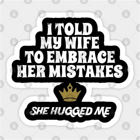 I Told My Wife To Embrace Her Mistakes And She Hugged Me I Told My