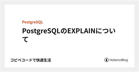 postgresqlのexplainについて コピペコードで快適生活