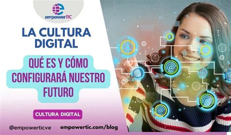 La Cultura Digital Qué Es Y Cómo Configurará Nuestro Futuro Empowertic