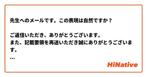 先生へのメールです。この表現は自然ですか？ ご返信いただき、ありがとうございます。 また、記載要領を再送いただき誠にありがとうございます