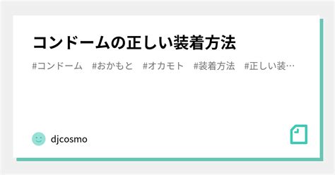 コンドームの正しい装着方法｜djcosmo