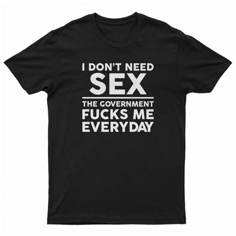 I Dont Need Sex The Government Fucks Me Everyday T Shirt For Unisex