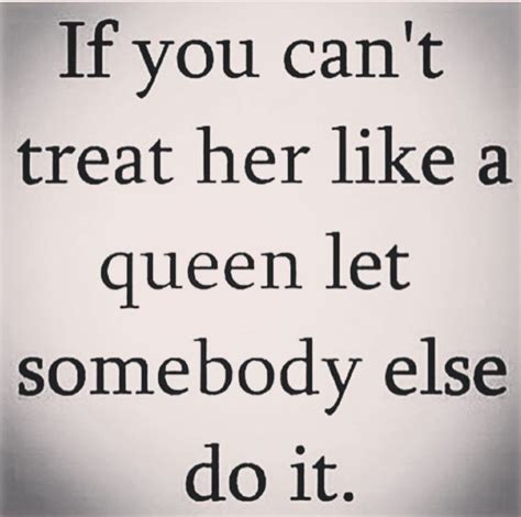 If You Cant Treat Her Like A Queen Let Somebody Else Do It Treat