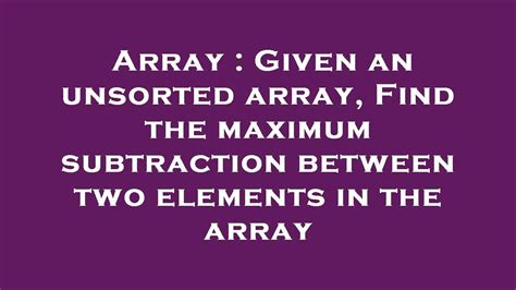 array given an unsorted array find the maximum subtraction between