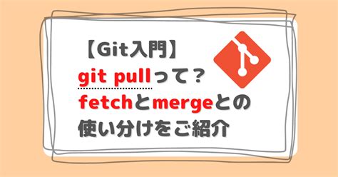 【git入門】git pullって？fetchとmergeとの使い分けをご紹介 rakus developers blog ラクス