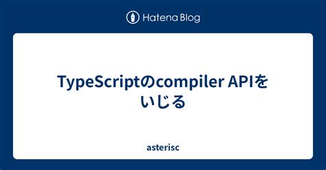 typescriptのcompiler apiをいじる asterisc