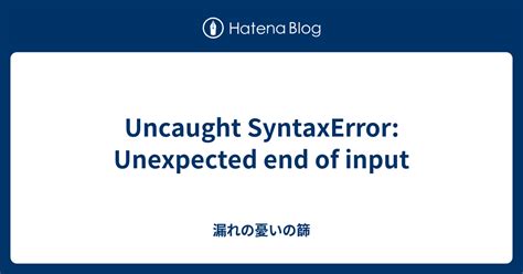 Uncaught Syntaxerror Unexpected End Of Input 漏れの憂いの篩
