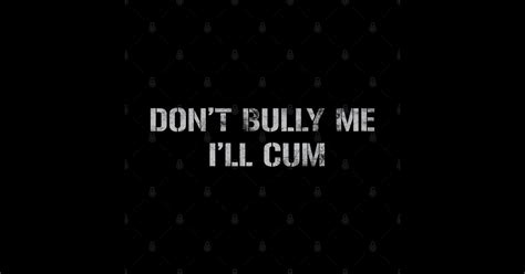 Dont Bully Me Ill Cum Vintage Style Dont Bully Me Ill Cum
