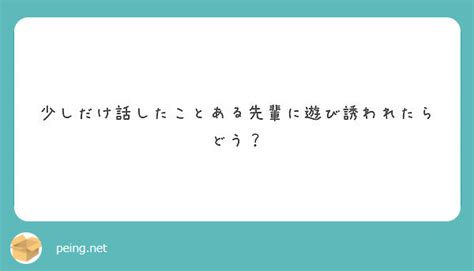 少しだけ話したことある先輩に遊び誘われたらどう？ Peing 質問箱