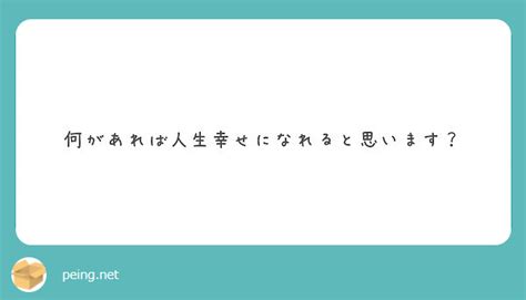 何があれば人生幸せになれると思います？ peing 質問箱