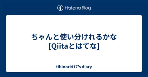 ちゃんと使い分けれるかな[qiitaとはてな] tibinori417 s diary