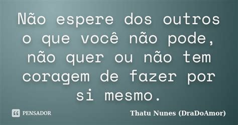 Não Espere Dos Outros O Que Você Não Thatu Nunes Dradoamor Pensador