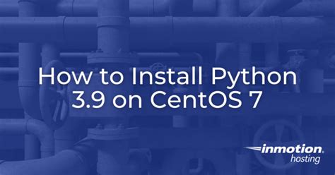 how to install python 3 9 on centos 7 inmotion hosting