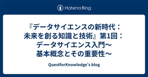 『データサイエンスの新時代：未来を創る知識と技術』第1回：データサイエンス入門～基本概念とその重要性～ Questforknowledge