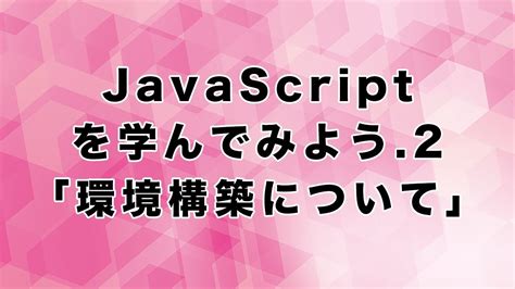 javascriptを学んでみよう 2「環境構築について」 youtube