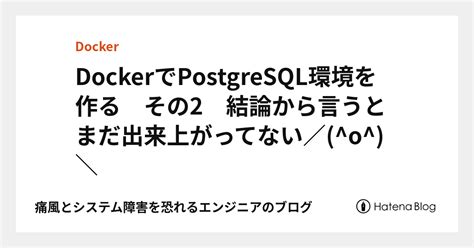 dockerでpostgresql環境を作る その2 結論から言うとまだ出来上がってない／ o 痛風とシステム障害を恐れる