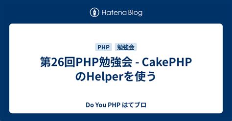 第26回php勉強会 cakephpのhelperを使う do you php はてブロ