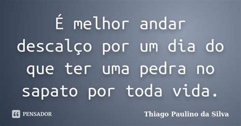 É Melhor Andar Descalço Por Um Dia Do Thiago Paulino Da Silva Pensador