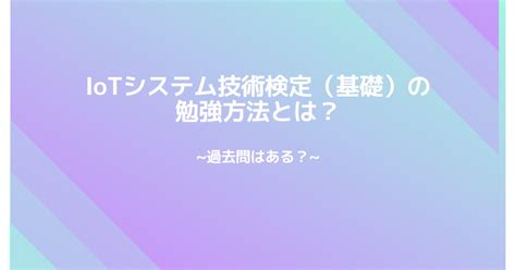 Iotシステム技術検定（基礎）の勉強方法とは？過去問はある？ 資格取ってみませんか？