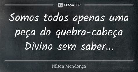 Somos Todos Apenas Uma Peça Do Nilton Mendonça Pensador