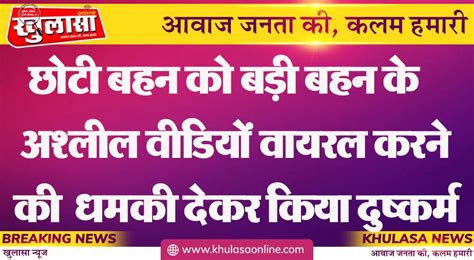 छोटी बहन को बड़ी बहन के अश्लील वीडियों वायरल करने की धमकी देकर किया