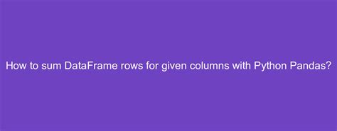 How To Sum Dataframe Rows For Given Columns With Python Pandas