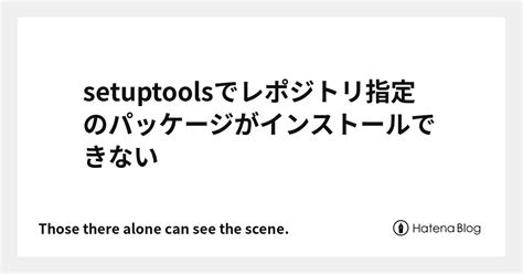 setuptoolsでレポジトリ指定のパッケージがインストールできない those there alone can see the scene