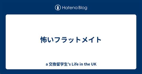怖いフラットメイト A 交換留学生s Life In The Uk