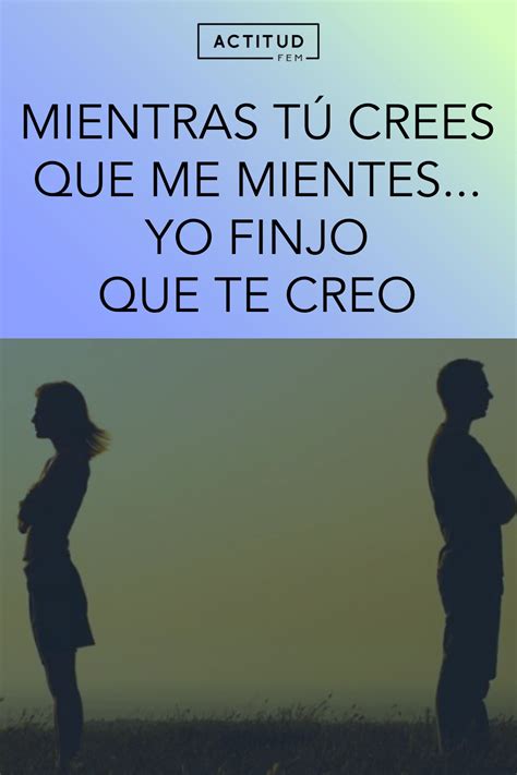 Mientras Tú Crees Que Me Mientes Yo Finjo Que Te Creo Actitudfem