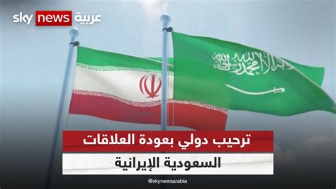 ترحيب دولي وإقليمي بإعلان إيران والسعودية استئناف العلاقات الدبلوماسية