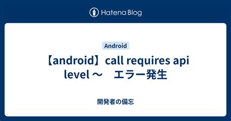 【android】call requires api level ～ エラー発生 開発者の備忘