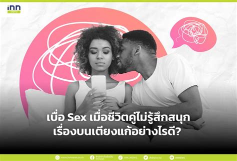 [inn News] 🔞เบื่อ Sex เมื่อชีวิตคู่ไม่รู้สึกสนุกเรื่องบนเตียงแก้อย่างไร
