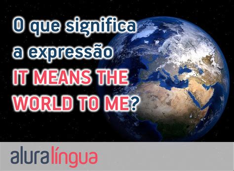 O Que Significa A Expressão It Means The World To Me Cursos De Inglês