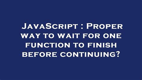 javascript proper way to wait for one function to finish before