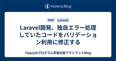 laravel開発、独自エラー処理していたコードをバリデーション利用に修正する fippiyのプログラム学習内容アウトプットblog