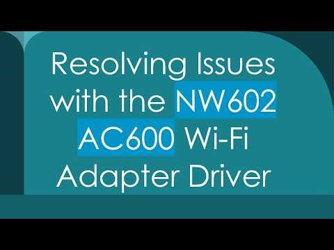 Resolving Issues with the NW602 AC600 Wi-Fi Adapter Driver