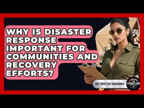 Why Is Disaster Response Important for Communities and Recovery Efforts? - The Frontline Guardians