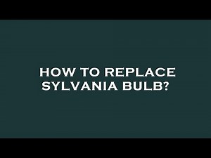 How to replace sylvania bulb?