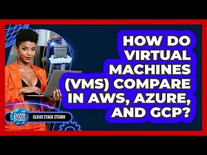 How Do Virtual Machines (VMs) Compare In AWS, Azure, And GCP? - Cloud Stack Studio