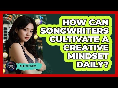 How Can Songwriters Cultivate A Creative Mindset Daily? - Inside the Lyrics