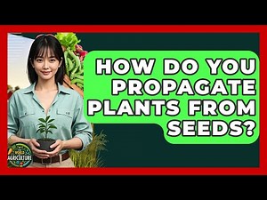 How Do You Propagate Plants From Seeds? - The World of Agriculture