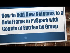 How to Add New Columns to a DataFrame in PySpark with Counts of Entries by Group