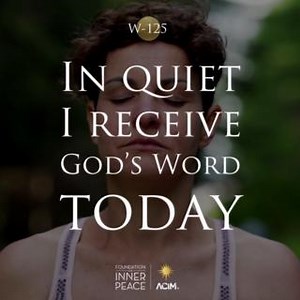 💫Workbook Lesson 125: In quiet I receive God’s Word today.💫 Let this day be a day of stillness and of quiet listening. Your Father wills you hear His Word today. He calls to you from deep within your mind where He abides. Hear Him today. No peace is possible until His Word is heard around the world; until your mind, in quiet listening, accepts the message that the world must hear to usher in the quiet time of peace. 📘Read the full lesson here: https://acim.org/acim/lesson-125/in-quiet-i-recei