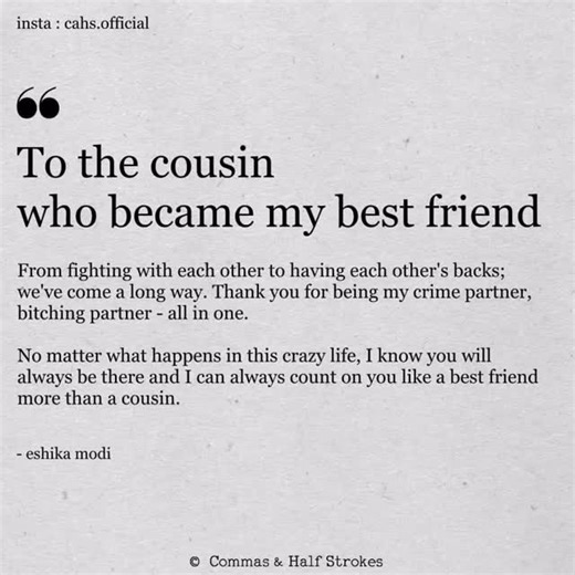 Commas & Half Strokes on Instagram: "To the cousin who became my best friend, Well, let me start by saying “thank you” for helping me survive family events which would have been a headache if it wasn’t for you. I still remember the days when we used to pull each other’s hair and beat each other till one of us started bleeding. We were ‘the troublemakers’ - as our family labeled us. From fighting with each other to having each other’s backs; we’ve come a long way. Thank you for being my crime par