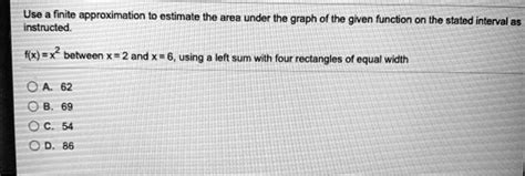 solved use finite approximation to estimate the area under the graph of the given function on