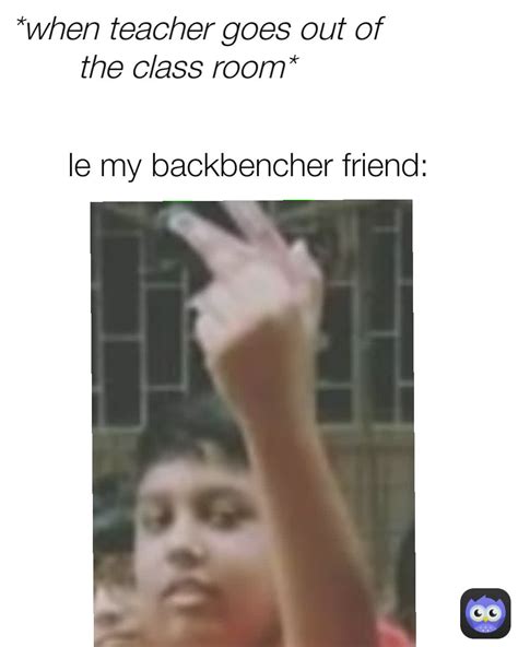 Le My Backbencher Friend When Teacher Goes Out Of The Class Room Itsmefabulous Memes