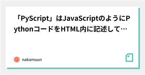 「pyscript」はjavascriptのようにpythonコードをhtml内に記述して実行可能、anacondaがオープンソースで公開｜nakamuun